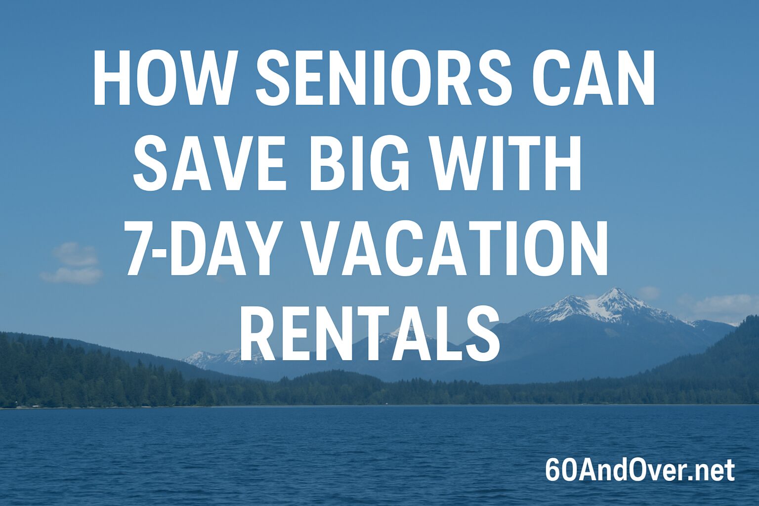 How Seniors Can Save Big with 7-Day Vacation Rentals - 60 And Over